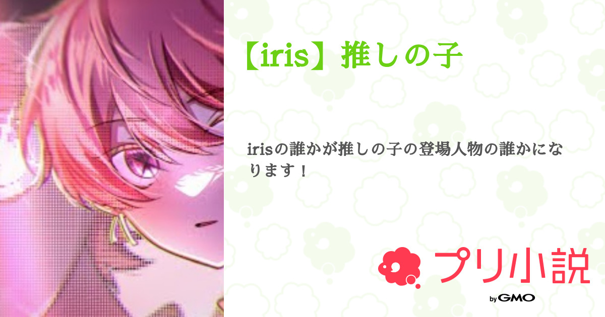 【iris】推しの子 - 全31話 【連載中】（飛花さんの小説） | 無料スマホ夢小説ならプリ小説 byGMO